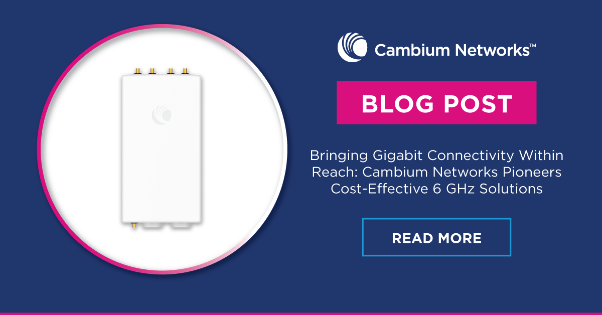 Bringing Gigabit Connectivity Within Reach: Cambium Networks Pioneers Cost-Effective 6 GHz Solutions
